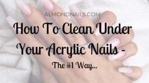 How To Clean Under Your Acrylic Nails - The #1 Way...