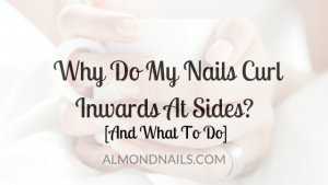 Why Do My Nails Curl Inwards At Sides? [And What To Do]